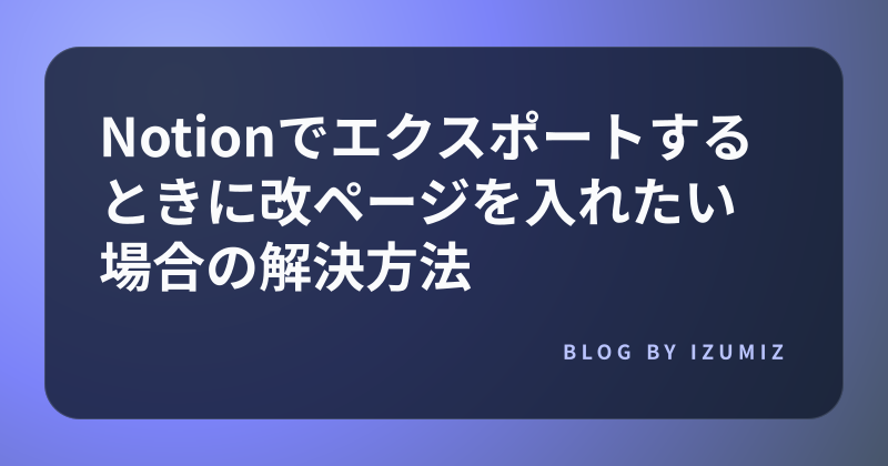Notionでエクスポートするときに改ページを入れたい場合の解決方法 - blog by izumiz
